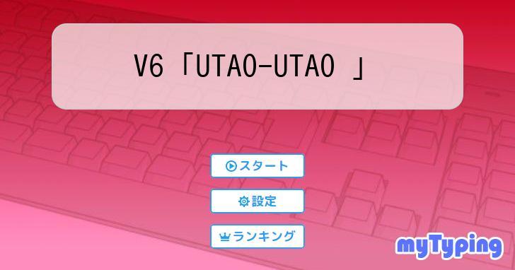 V6「UTAO-UTAO 」 | タイピング練習の「マイタイピング」